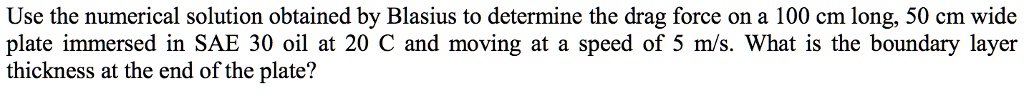 SOLVED: Use the numerical solution obtained by Blasius to determine the drag force on a 100 cm ...