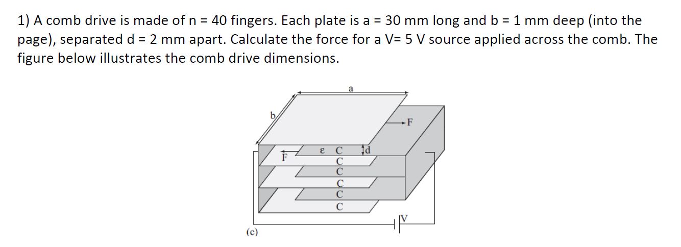 1) A comb drive is made of n=40 fingers. Each plate is a=30 mm long and ...