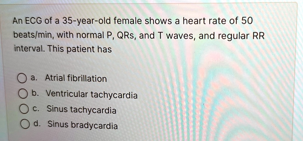 an ecg of a 35 year old female shows a heart rate of 50 beatsmin with ...