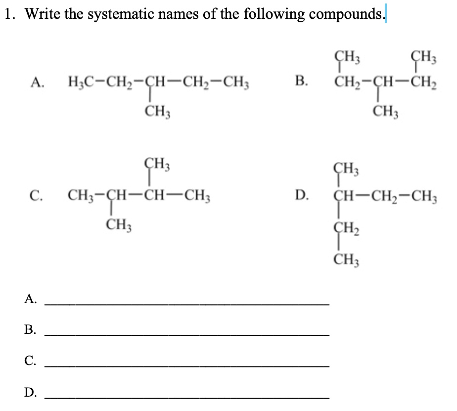 1. Write the systematic names of the following compounds. A. H3C-CH2-CH-CH2-CH3 CH3 B. CH3 CH3 ...