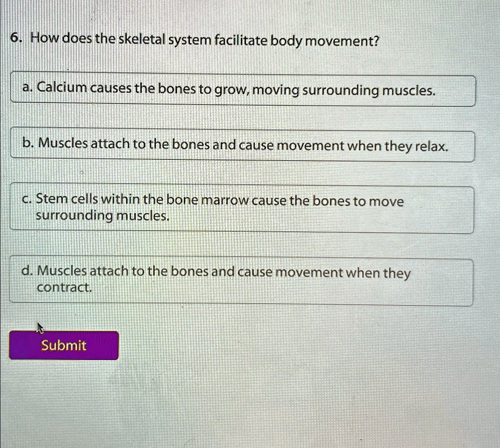 How does the skeletal system facilitate body movement? a. Calcium causes the bones to grow ...