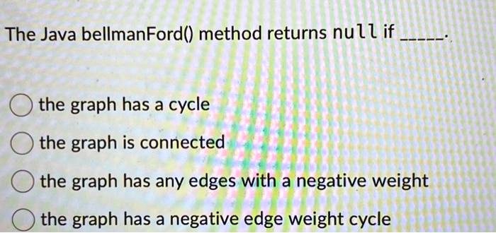 The Java bellmanFord() method returns null if . the graph has a cycle the graph is connected the ...