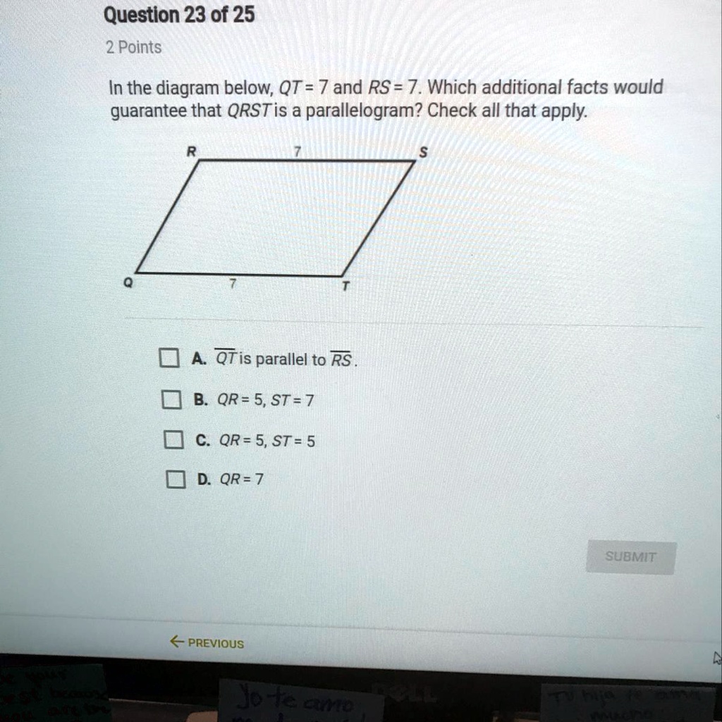 SOLVED: In the diagram below, QT = 7. Which additional facts would guarantee that QRST is a ...