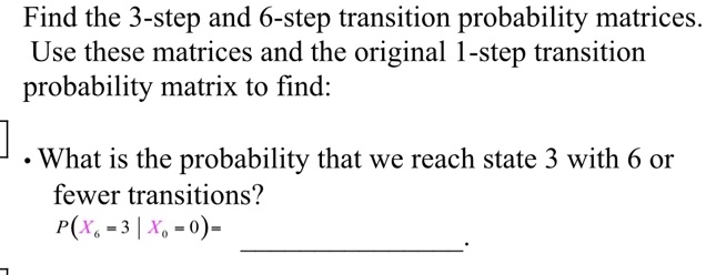 SOLVED: Find the 3-step and 6-step transition probability matrices. Use these matrices and the ...