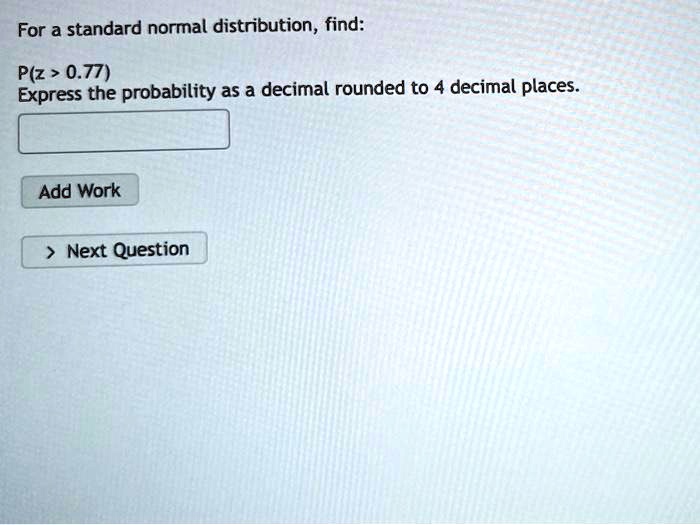 SOLVED: For a standard normal distribution, find: P(z > 0.77) Express ...