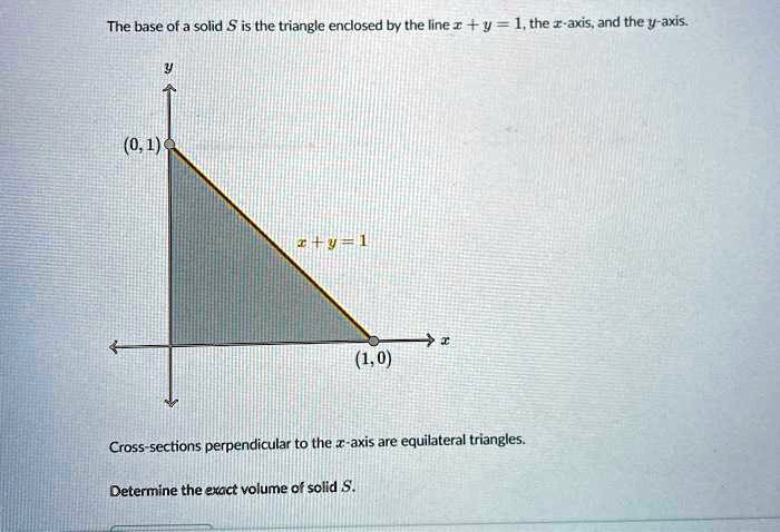 The base of a solid S is the triangle enclosed by the line I + y = 1 ...