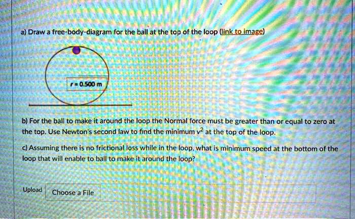 SOLVED:a) Draw a free-body-diagram for tne ball at the top of the loop ...