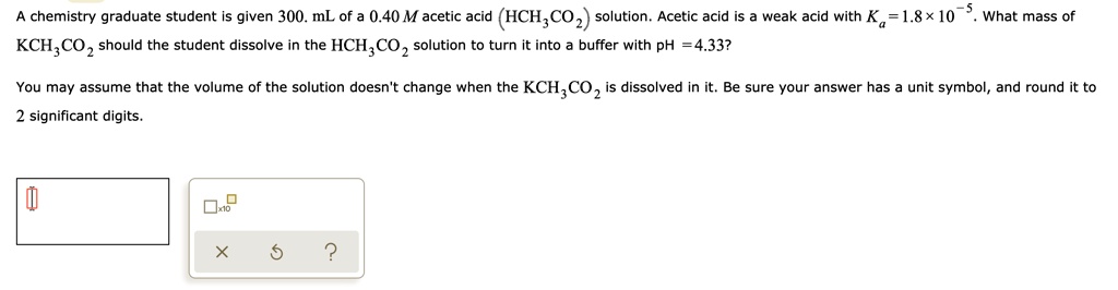 A chemistry graduate student is given 300 mL of 0.40 M acetic acid ...