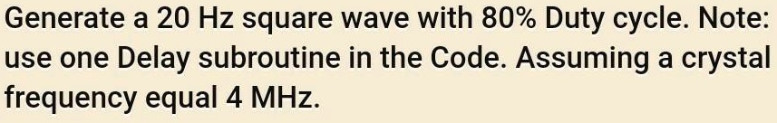 Generate a 20 Hz square wave with 80% Duty cycle. Note: use one Delay ...