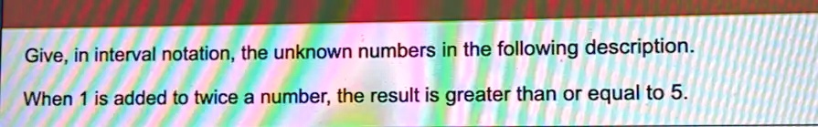 Give, in interval notation, the unknown numbers in the...