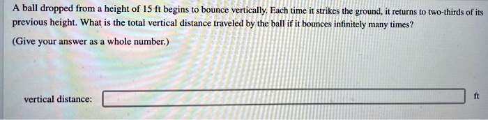 A ball dropped from a height of 15 ft begins to bounce vertically. Each ...