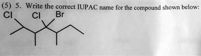 (5) 5. Write the correct IUPAC name for the compound shown below: Cl CI Br