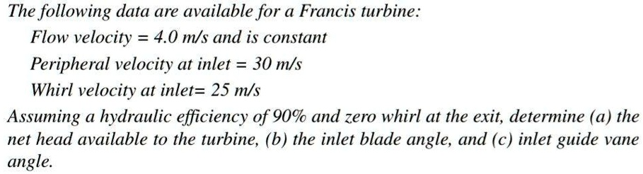 [GET ANSWER] The following data are available for a Francis turbine: Flow velocity = 4.0 m/s and ...