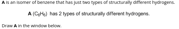A is an isomer of benzene that has just two types of structurally different hydrogens. A (C6H6 ...