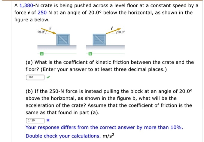 SOLVED: A 1,380-N crate is being pushed across a level floor at a constant speed by a force F of ...