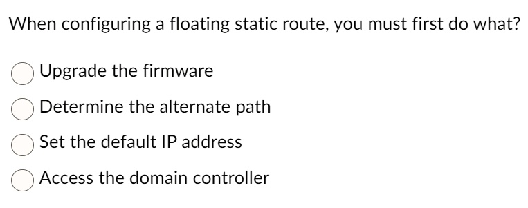 When configuring a floating static route, you must first do what? Upgrade the firmware Determine ...