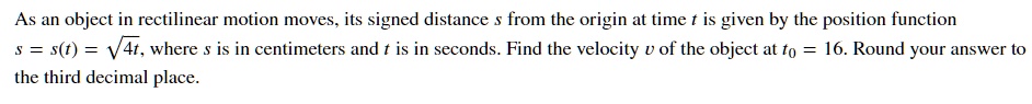 As an object in rectilinear motion moves, its signed distance s from the origin at time t is ...