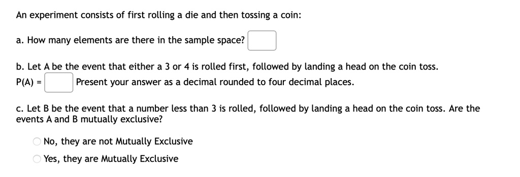 SOLVED: An experiment consists of first rolling a die and then tossing a coin: a. How many ...
