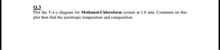 Q.3 Plot the T-x-y diagram for Methanol-Chloroform system at 1.0 atm ...