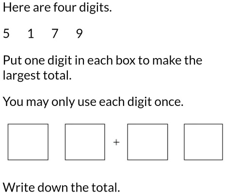 Here are four digits. 5 1 7 9 Put one digit in each box to make the largest total. You may only ...