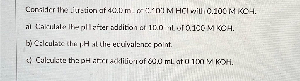 SOLVED: Consider the titration of 40.0mL of 0.100MHCl with 0.100MKOH. a) Calculate the pH after ...