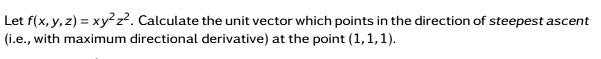 Let f(x, y, z) = xy^2z^2. Calculate the unit vector which points in the direction of steepest ...