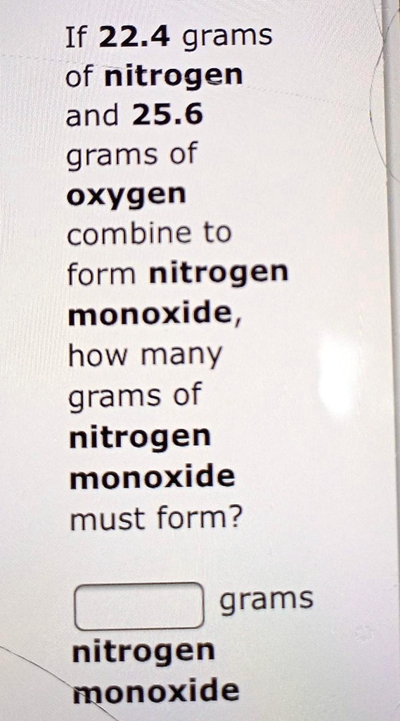If 22.4 grams of nitrogen and 25.6 grams of oxygen combine to form ... If 22.4 grams of nitrogen and 25.6 grams of oxygen combine to form ...