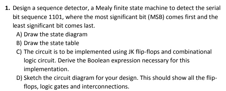 1. Design a sequence detector, a Mealy finite state machine to detect the serial bit sequence ...