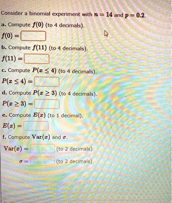 SOLVED: Consider a binomial experiment with n = 14 and p = 0.2 Compute f(0) (to 4 decimals) f(o ...
