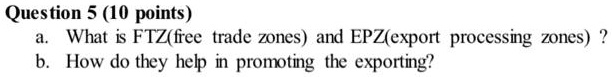 Question 5 (10 points) a. What is FTZ(free trade zones) and EPZ(export ...