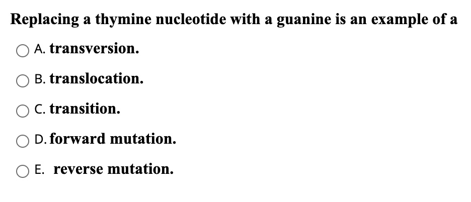 SOLVED: Replacing a thymine nucleotide with a guanine is an example of a A. transversion. B ...