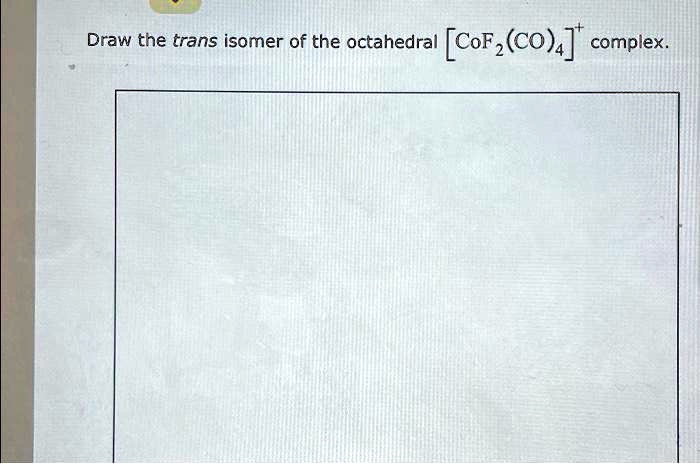 Draw the trans isomer of the octahedral [CoF2(CO)4]^+...