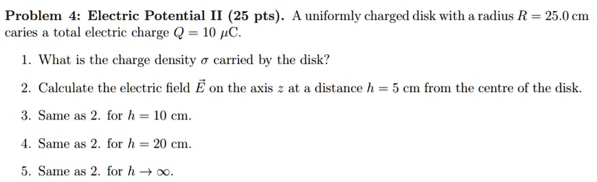 SOLVED: Problem 4: Electric Potential II (25 pts). uniformly charged disk with a radius R = 25.0 ...