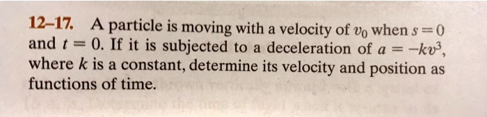 12-17. A particle is moving with a velocity of v0 when s = 0 and t = 0. If it is subjected to a ...