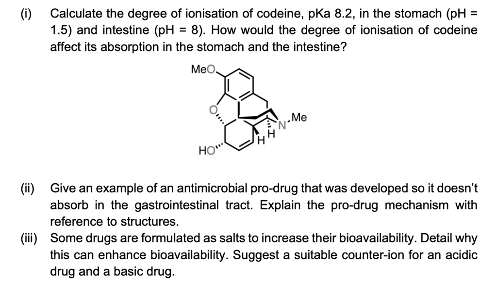 SOLVED: Calculate the degree of ionisation of codeine, pKa 8.2, in the stomach (pH = 1.5) and ...