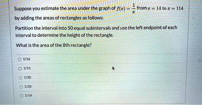 SOLVED: Suppose you estimate the area under the graph of f(2) from z = 14 to r = 114 by adding ...