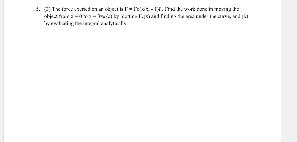 SOLVED:(3) The force exerted on an object is F = Fo(xlxo 1)i Find the work done in moving the ...