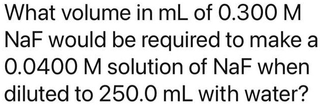 what volume in ml of 0300 m naf would be required to make a 00400 m solution of naf when diluted ...
