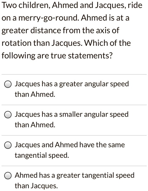 SOLVED: Two children, Ahmed and Jacques, ride on a merry-go-round: Ahmed is at a greater ...