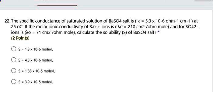 SOLVED: 22. The specific conductance of a saturated solution of BaSO4 salt is (K = 5.3x10-6 ohm ...