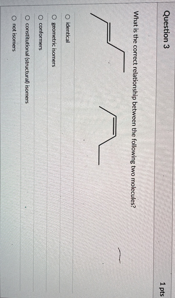 Question 3 What is the correct relationship between the following two molecules? O identical ...