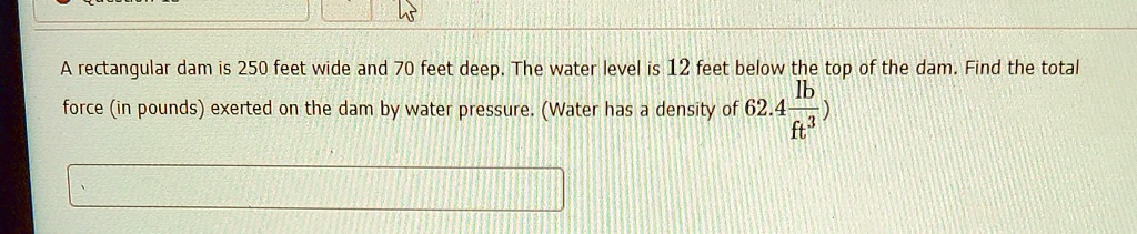 A rectangular dam is 250 feet wide and 70 feet deep. The water level is ...