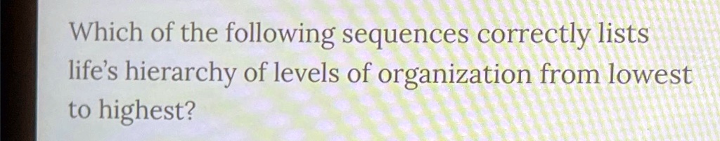 SOLVED: Which of the following sequences correctly lists life's hierarchy of levels of ...