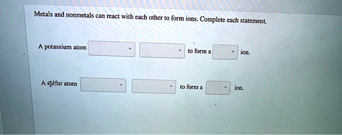 SOLVED: Metals and nonmetals can react with each other t0 form ions. Complete each statement ...