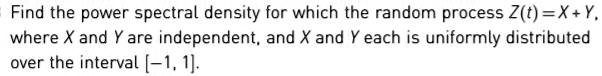 Find the power spectral density for the random process Z(t) = X + Y, where X and Y are ...