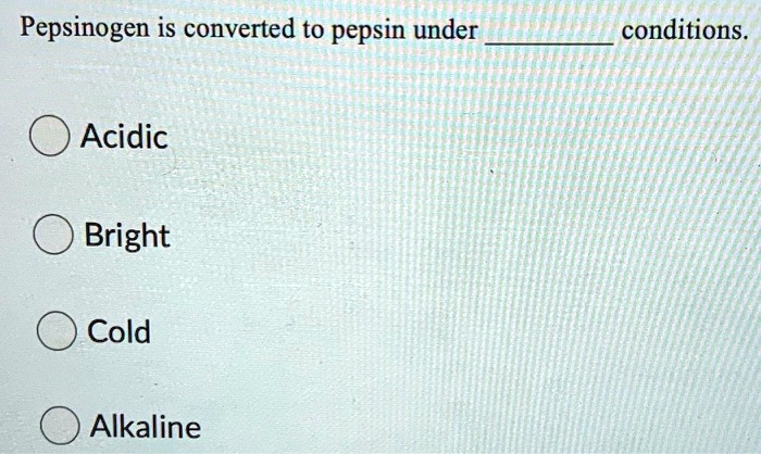 SOLVED: Pepsinogen is converted to pepsin under conditions Acidic Bright Cold Alkaline