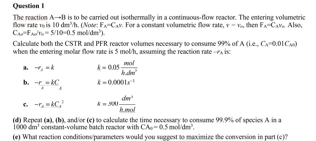 Question 1 The reaction A?B is to be carried out isothermally in a continuous-flow reactor. The ...