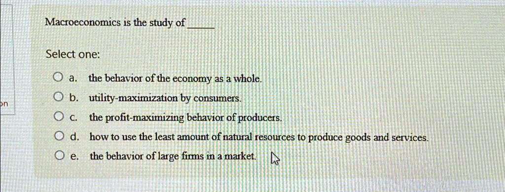 Macroeconomics is the study of Select one: a. the behavior of the ...