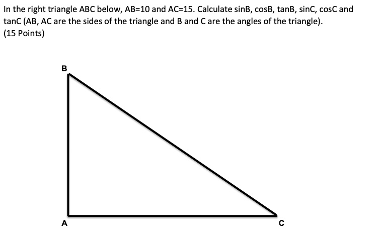 In the right triangle ABC below, AB = 10 and AC = 15. Calculate sinB, cosB, tanB, sinC, cosC ...