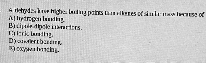 Aldehydes have higher boiling points than alkanes of similar mass because of A) hydrogen bonding ...